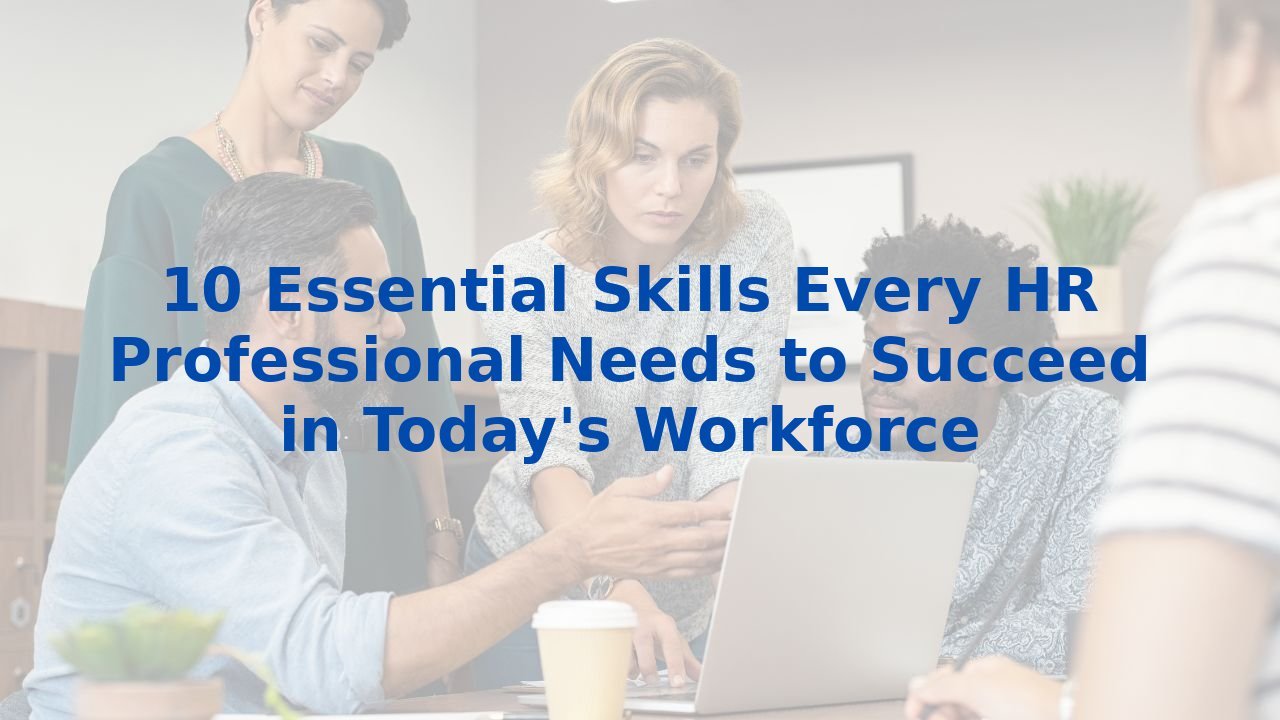 10 Essential Skills Every HR Professional Needs to Succeed in Today's Workforce