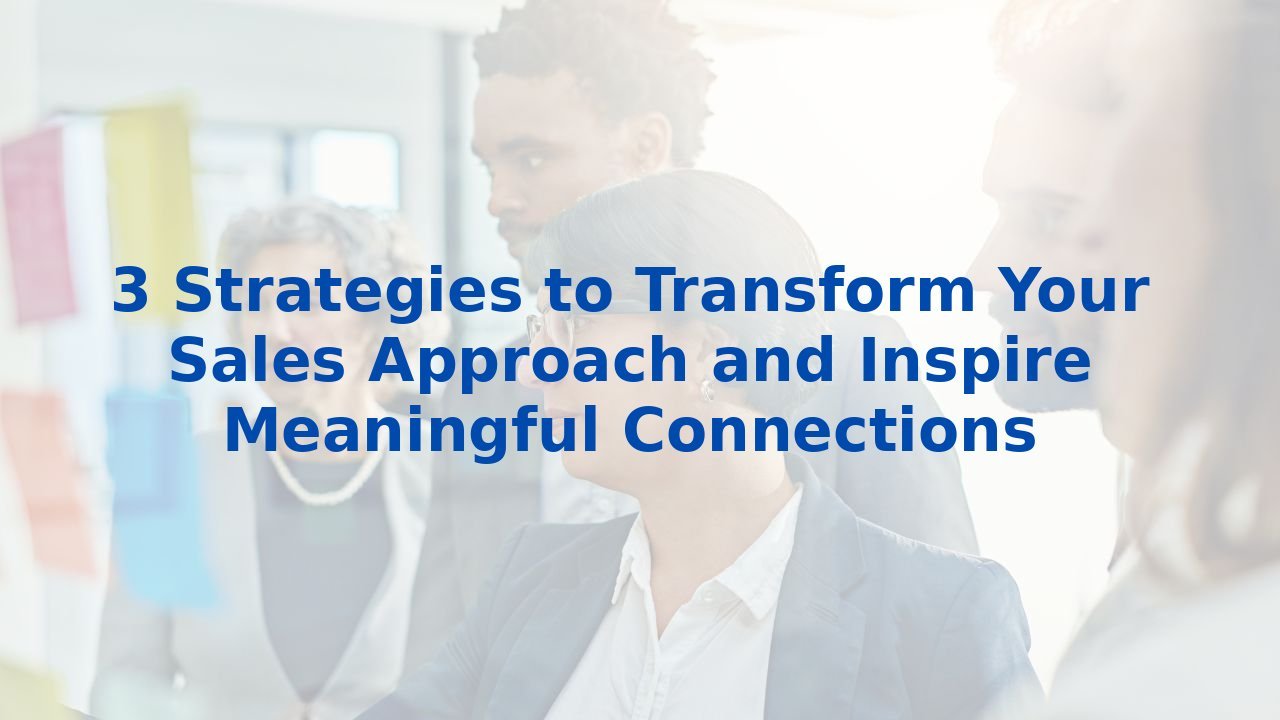 3 Strategies to Transform Your Sales Approach and Inspire Meaningful ...