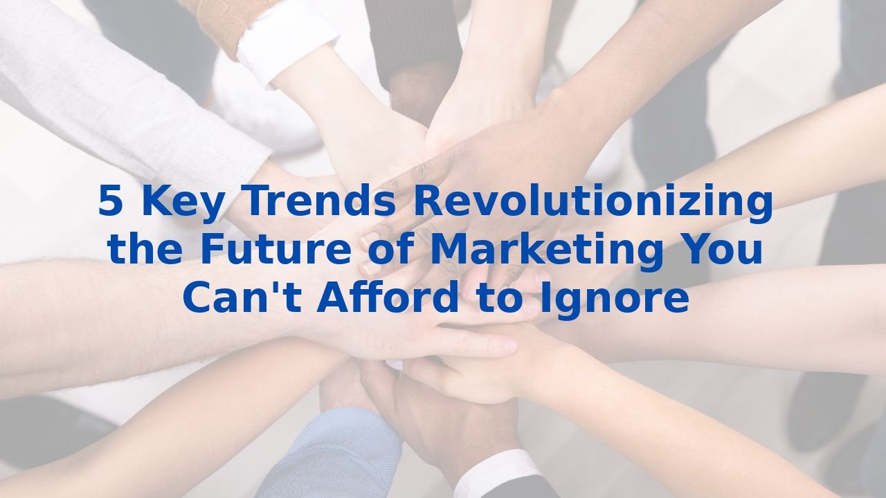 5 Key Trends Revolutionizing the Future of Marketing You Can't Afford ...