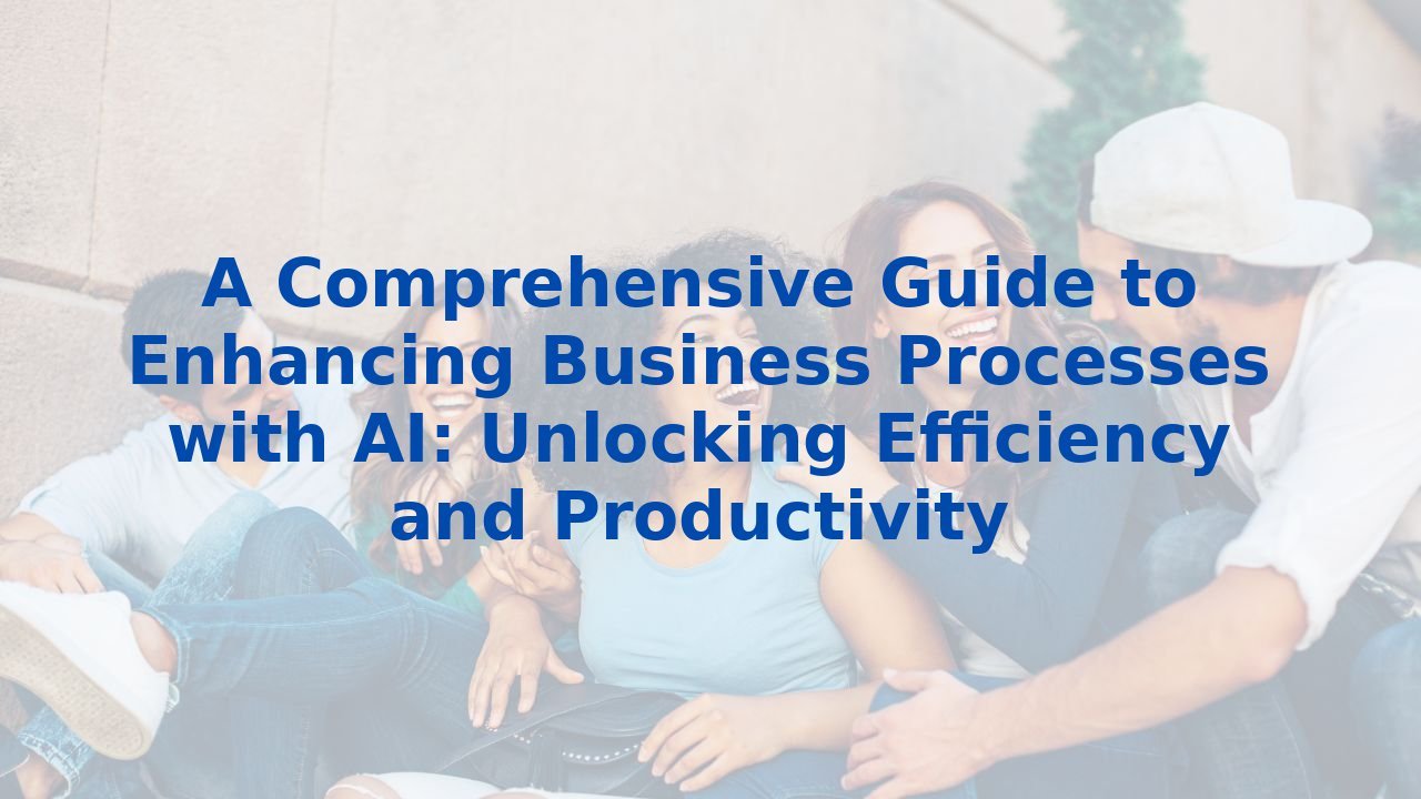 A Comprehensive Guide to Enhancing Business Processes with AI: Unlocking Efficiency and Productivity