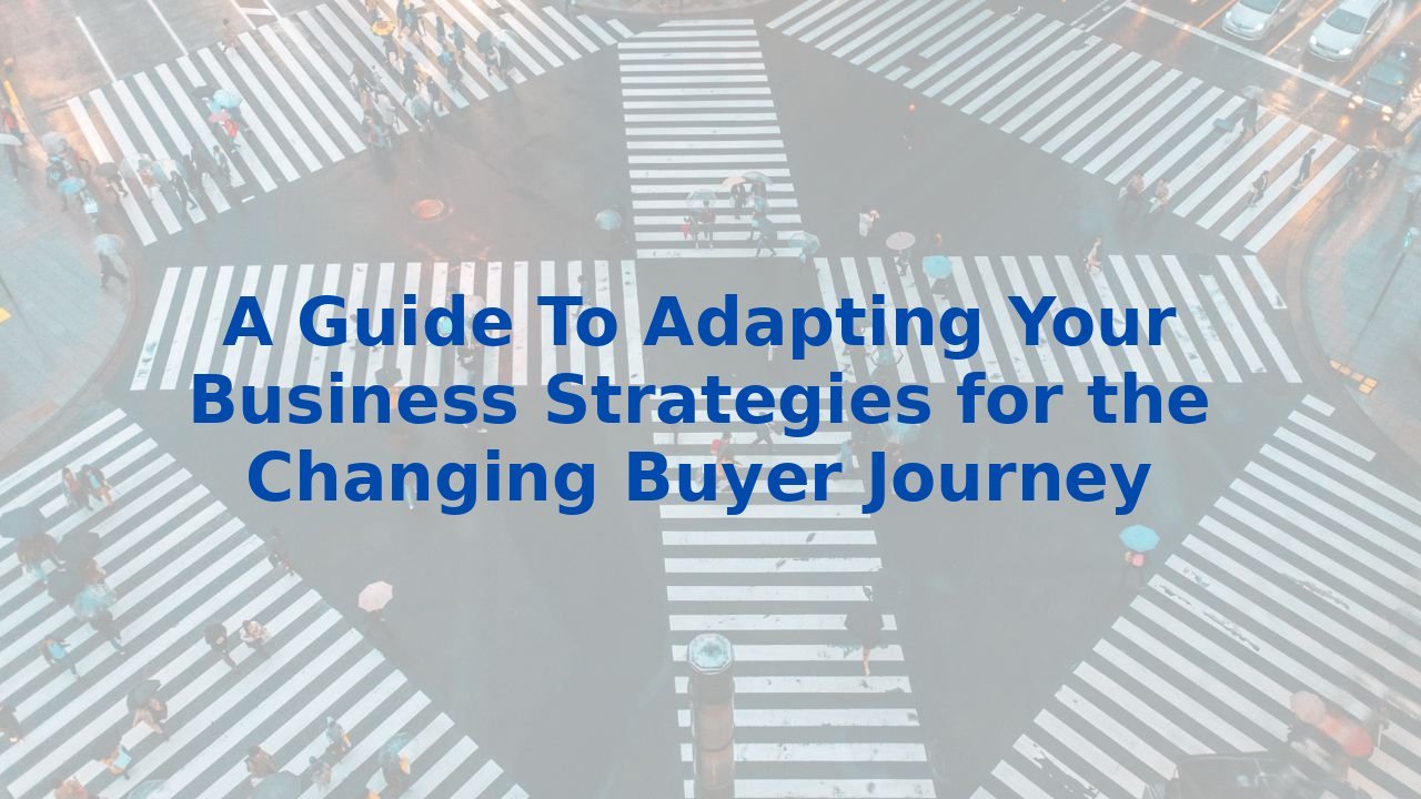 A Guide To Adapting Your Business Strategies for the Changing Buyer Journey