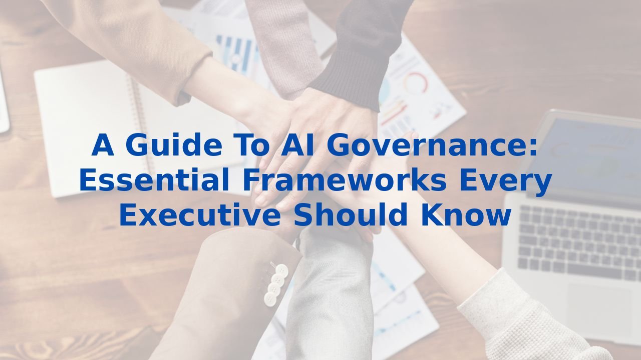 A Guide To AI Governance: Essential Frameworks Every Executive Should Know