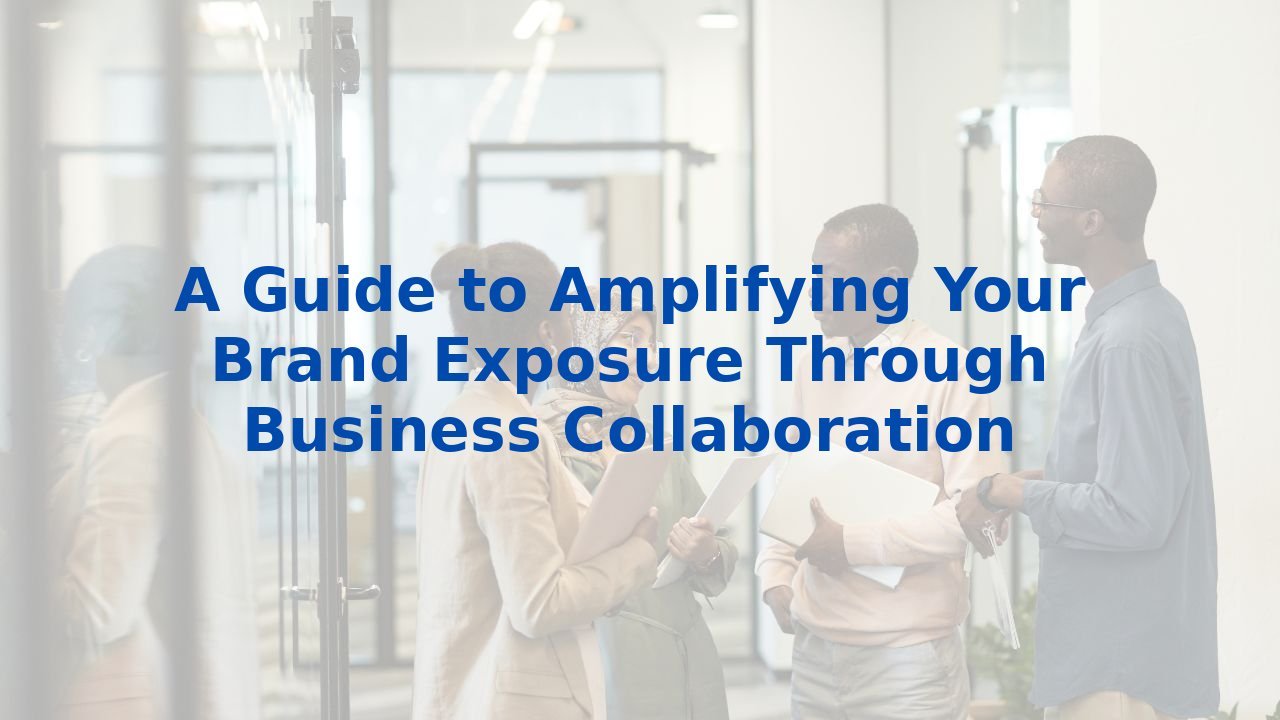 A Guide to Amplifying Your Brand Exposure Through Business Collaboration