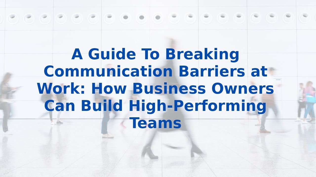 A Guide To Breaking Communication Barriers at Work: How Business Owners Can Build High ...