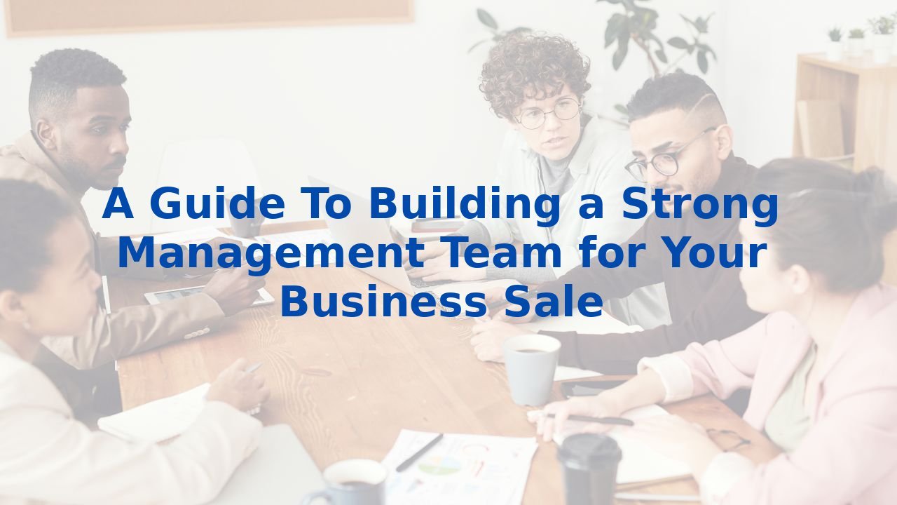 A Guide To Building a Strong Management Team for Your Business Sale