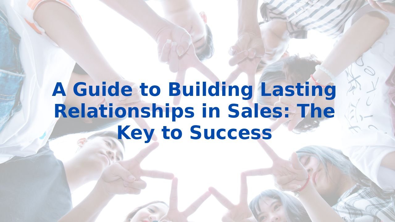 A Guide to Building Lasting Relationships in Sales: The Key to Success
