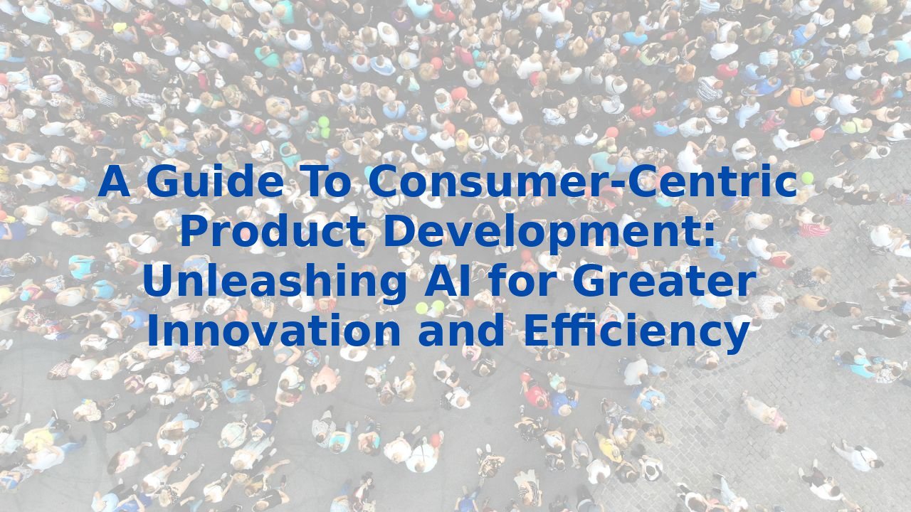A Guide To Consumer-Centric Product Development: Unleashing AI for ...