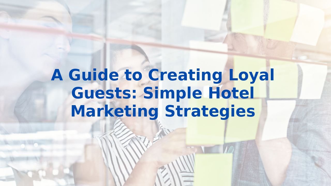 A Guide to Creating Loyal Guests: Simple Hotel Marketing Strategies