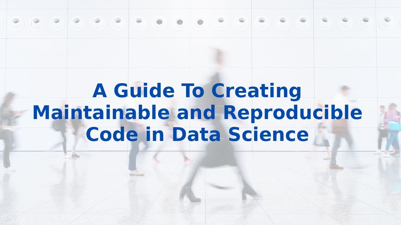 A Guide To Creating Maintainable And Reproducible Code In Data Science