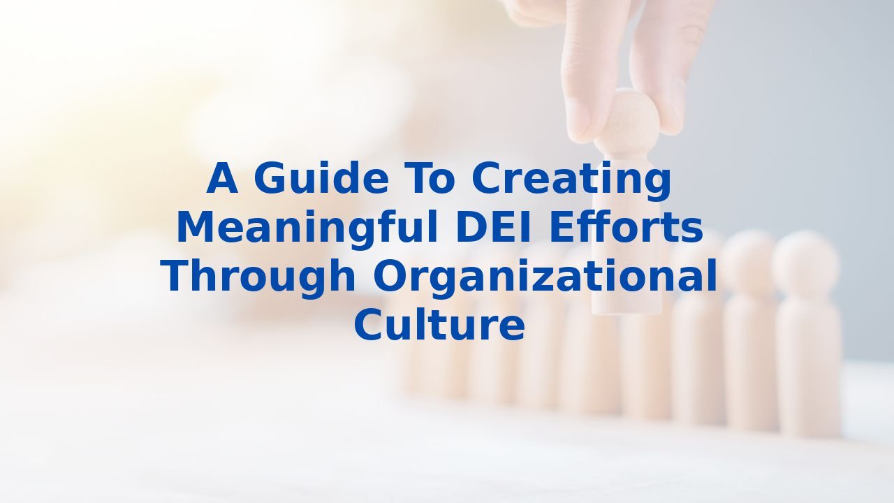 A Guide To Creating Meaningful DEI Efforts Through Organizational Culture