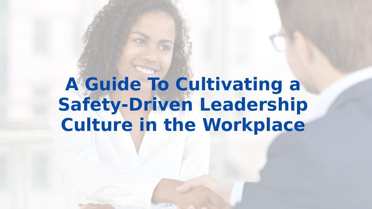 A Guide To Cultivating a Safety-Driven Leadership Culture in the Workplace