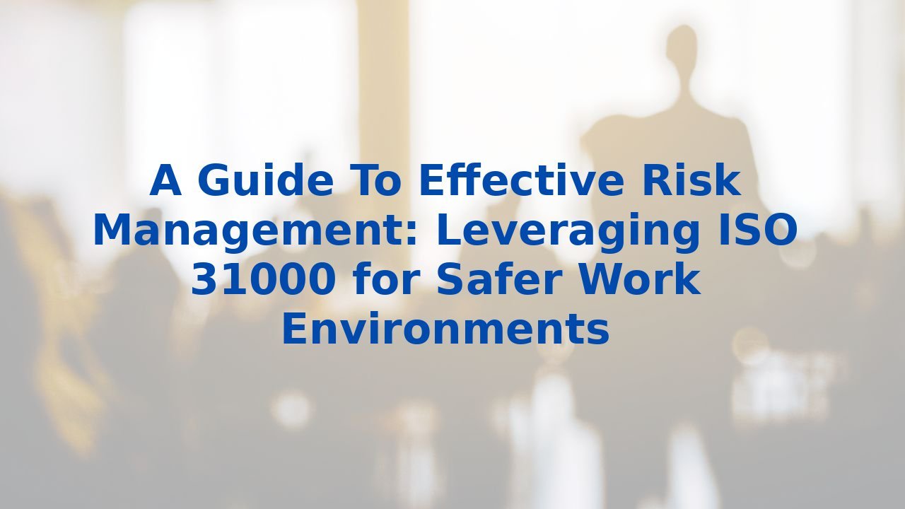 A Guide To Effective Risk Management: Leveraging ISO 31000 for Safer Work Environments