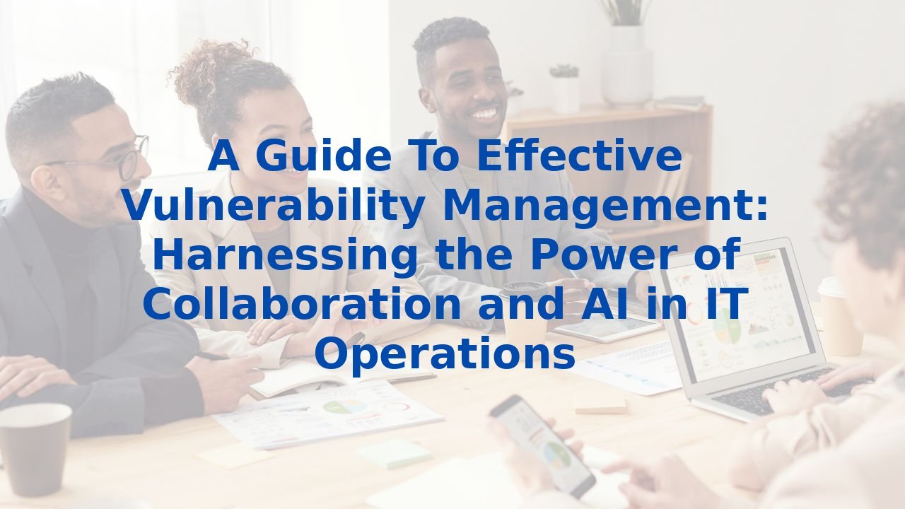 A Guide To Effective Vulnerability Management: Harnessing the Power of Collaboration and AI in ...