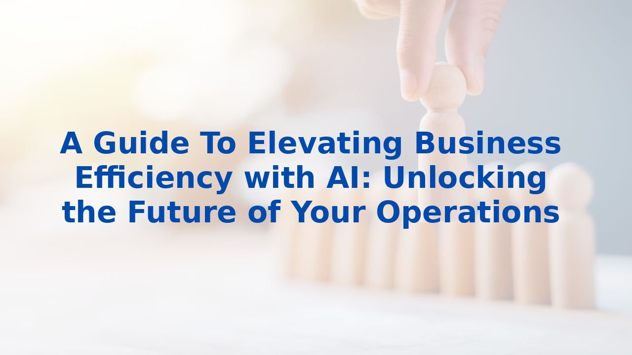 A Guide To Elevating Business Efficiency with AI: Unlocking the Future of Your Operations