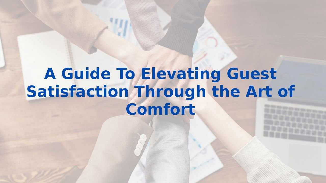 A Guide To Elevating Guest Satisfaction Through the Art of Comfort