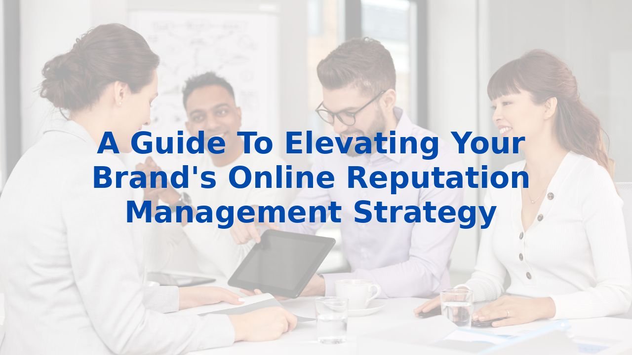 A Guide To Elevating Your Brand's Online Reputation Management Strategy