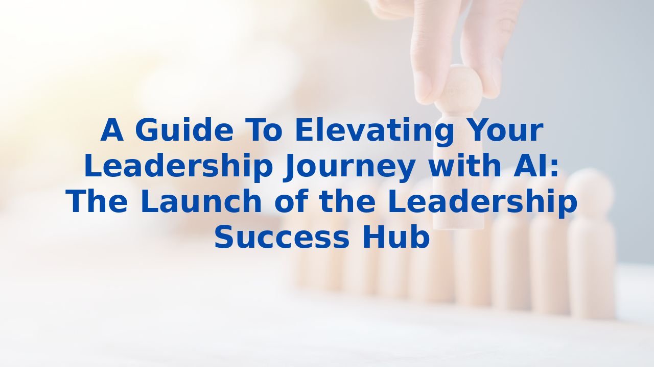 A Guide To Elevating Your Leadership Journey with AI: The Launch of the ...