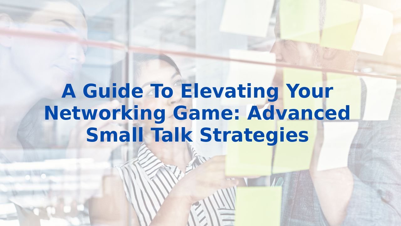 A Guide To Elevating Your Networking Game: Advanced Small Talk Strategies