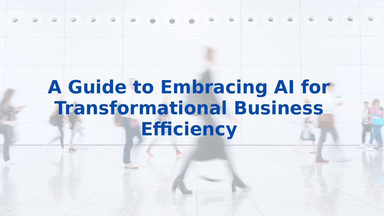 A Guide to Embracing AI for Transformational Business Efficiency