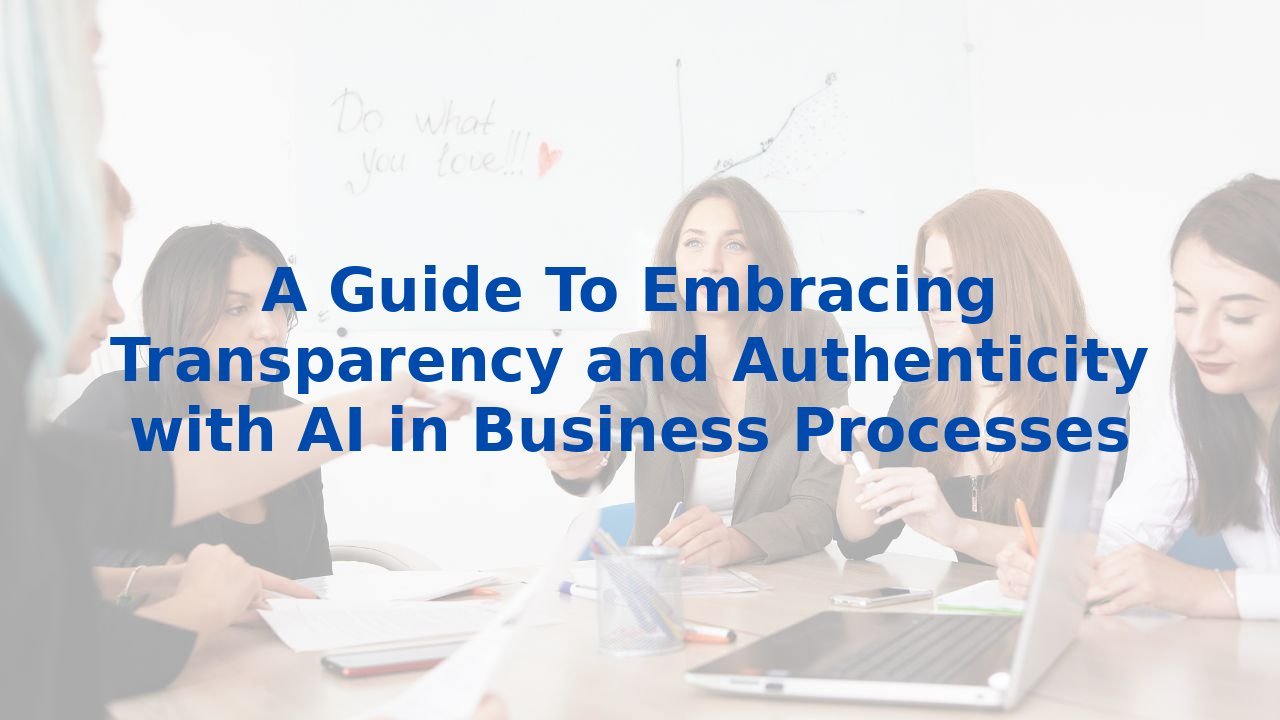 A Guide To Embracing Transparency and Authenticity with AI in Business Processes