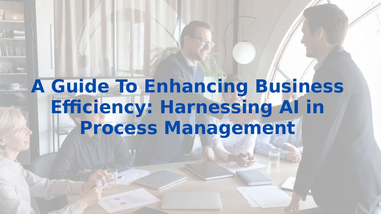 A Guide To Enhancing Business Efficiency: Harnessing AI in Process Management