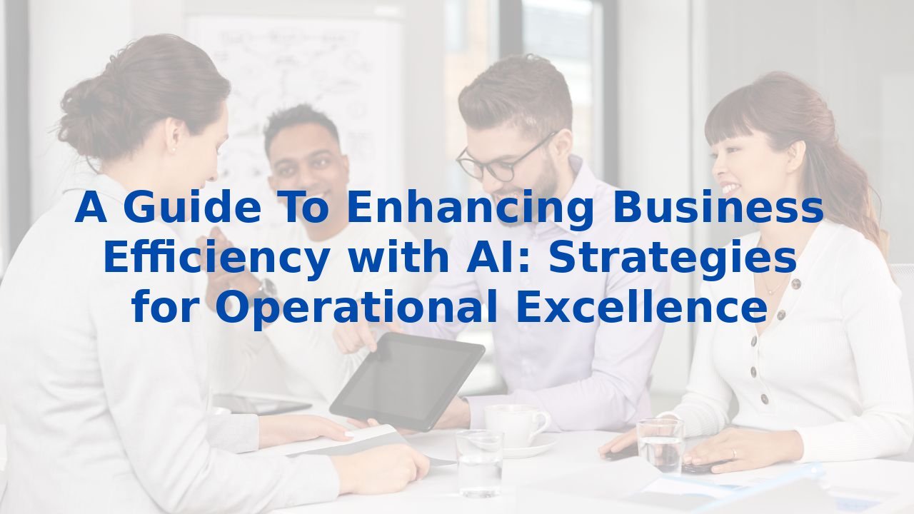 A Guide To Enhancing Business Efficiency with AI: Strategies for Operational Excellence