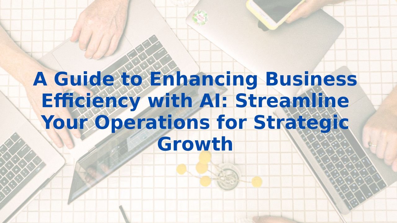 A Guide To Enhancing Business Efficiency With Ai Streamline Your Operations For Strategic Growth
