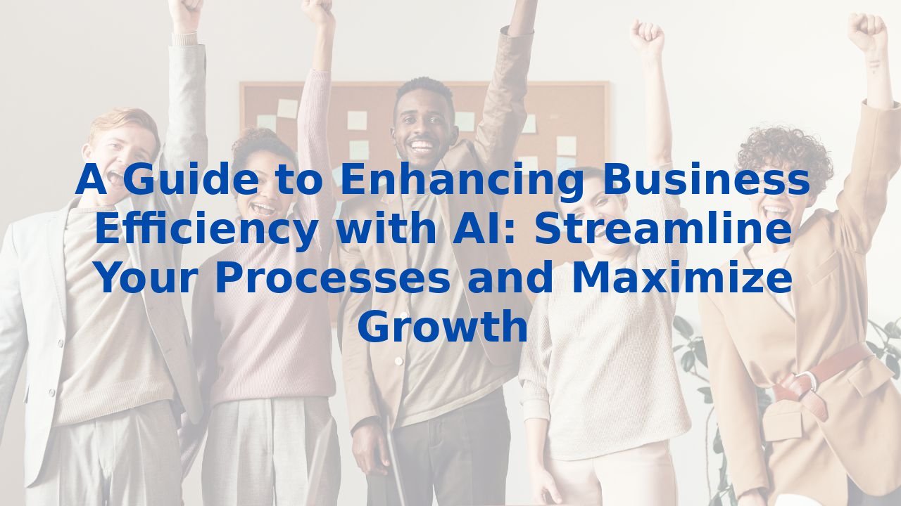 A Guide to Enhancing Business Efficiency with AI: Streamline Your Processes and Maximize Growth