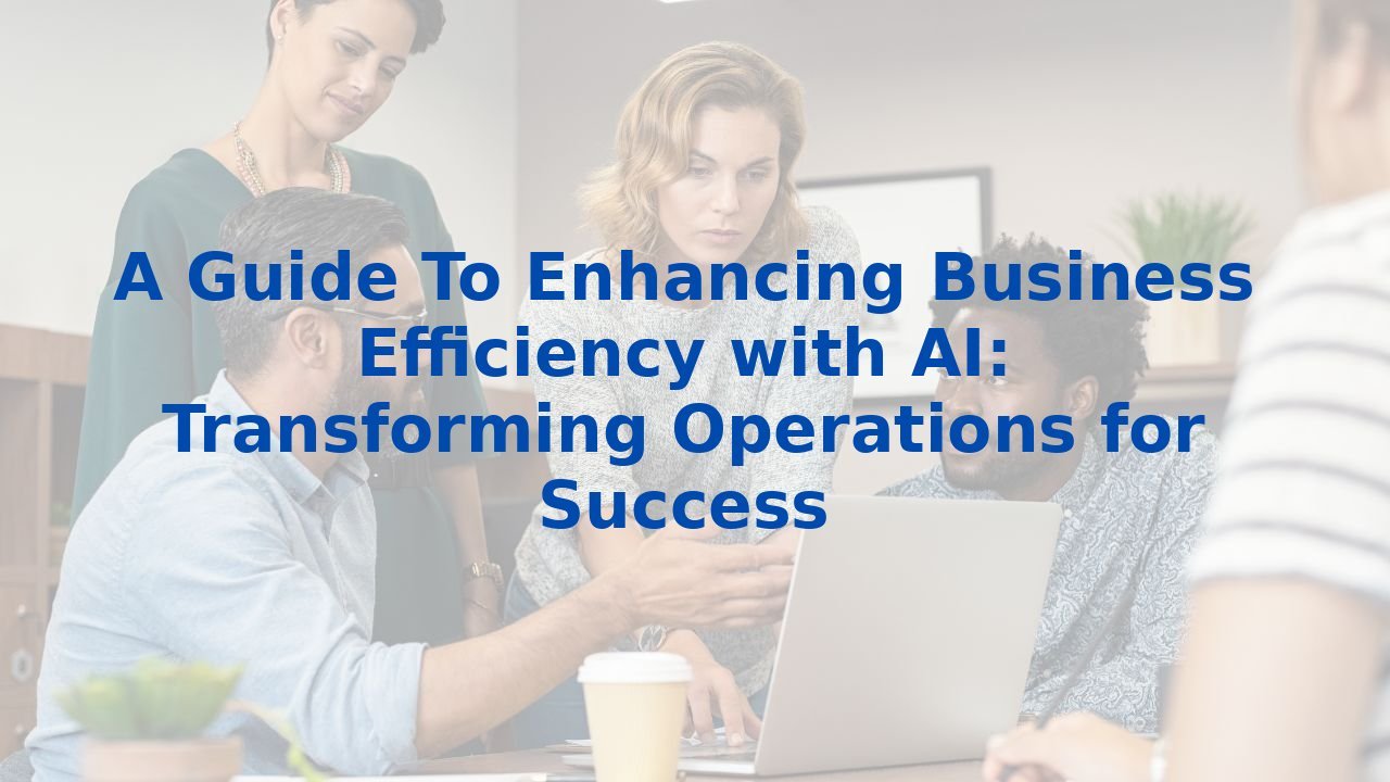 A Guide To Enhancing Business Efficiency with AI: Transforming Operations for Success
