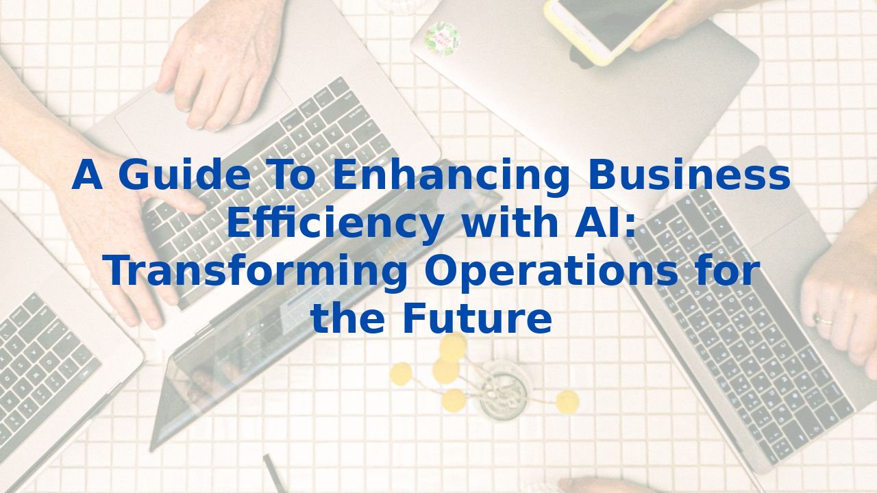 A Guide To Enhancing Business Efficiency with AI: Transforming Operations for the Future