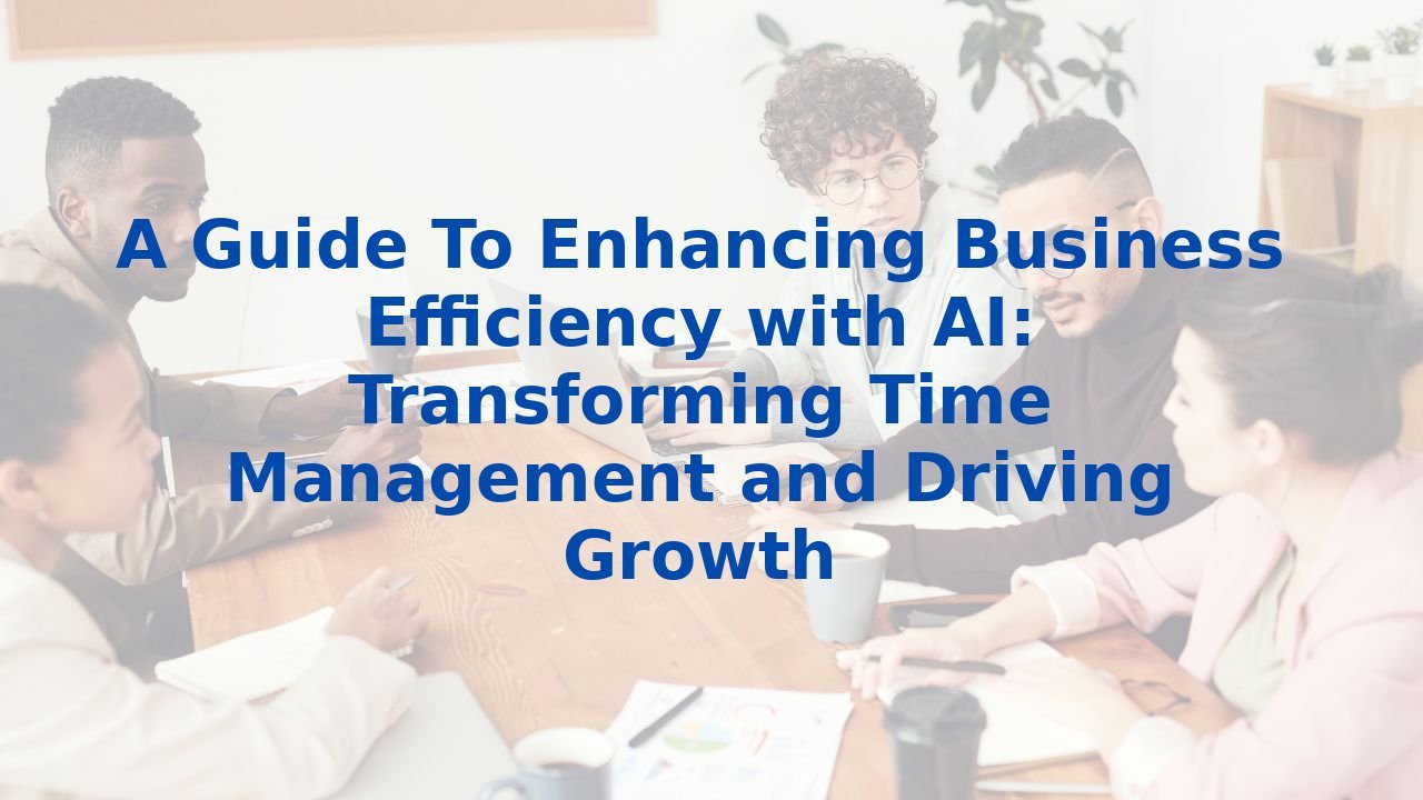 A Guide To Enhancing Business Efficiency with AI: Transforming Time Management and Driving Growth