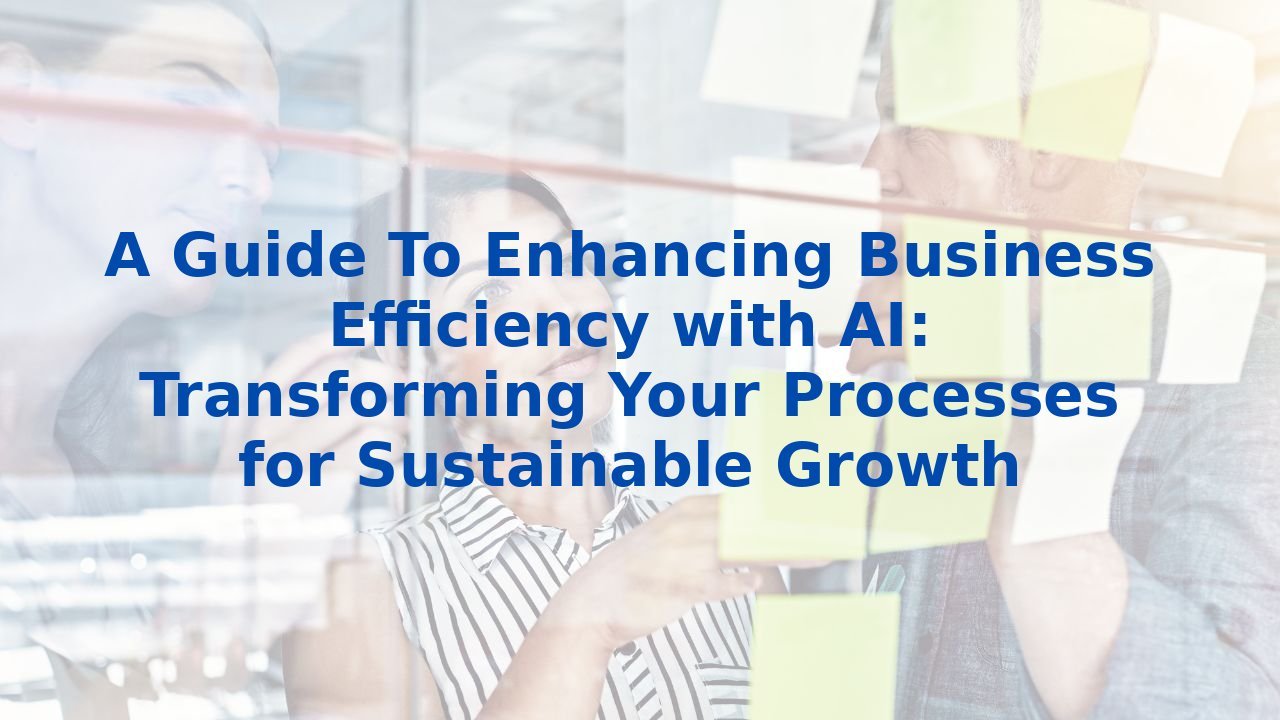 A Guide To Enhancing Business Efficiency with AI: Transforming Your Processes for Sustainable Growth