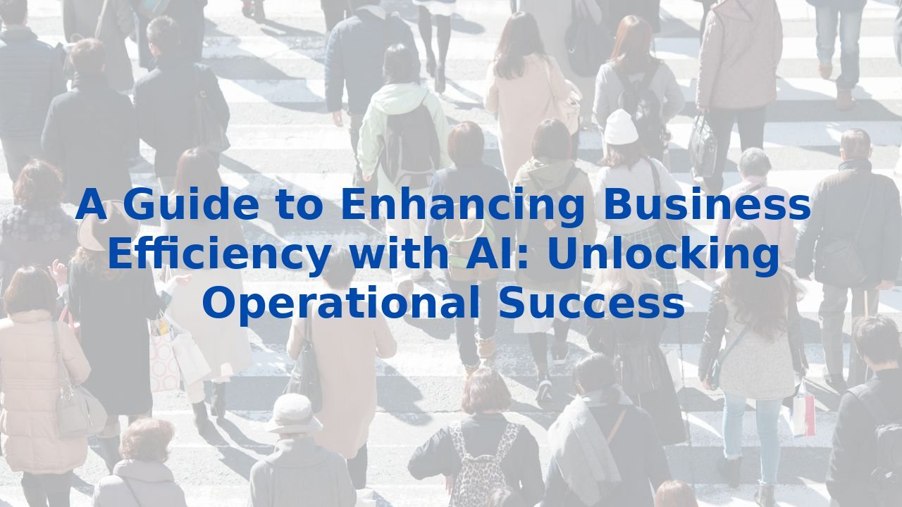 A Guide to Enhancing Business Efficiency with AI: Unlocking Operational Success
