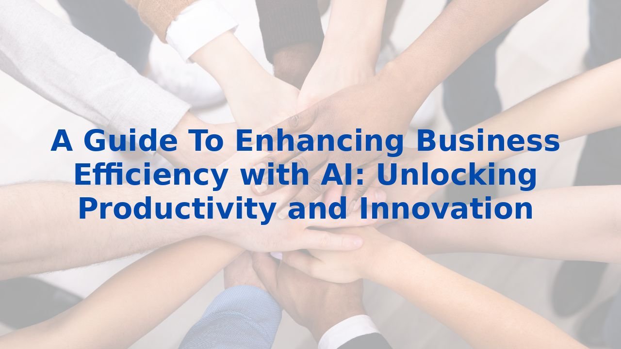 A Guide To Enhancing Business Efficiency with AI: Unlocking Productivity and Innovation
