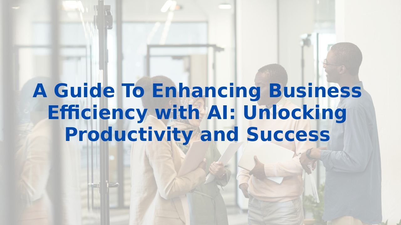 A Guide To Enhancing Business Efficiency with AI: Unlocking Productivity and Success