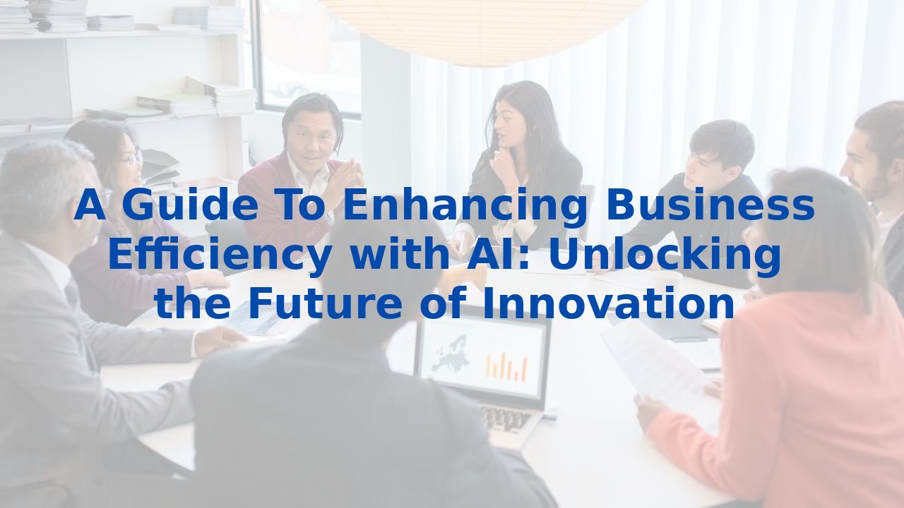 A Guide To Enhancing Business Efficiency with AI: Unlocking the Future of Innovation