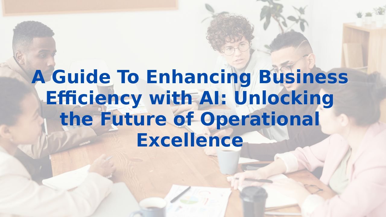 A Guide To Enhancing Business Efficiency with AI: Unlocking the Future of Operational Excellence