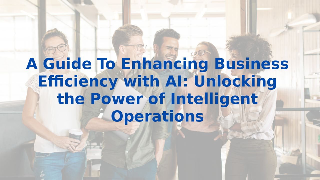 A Guide To Enhancing Business Efficiency with AI: Unlocking the Power of Intelligent Operations