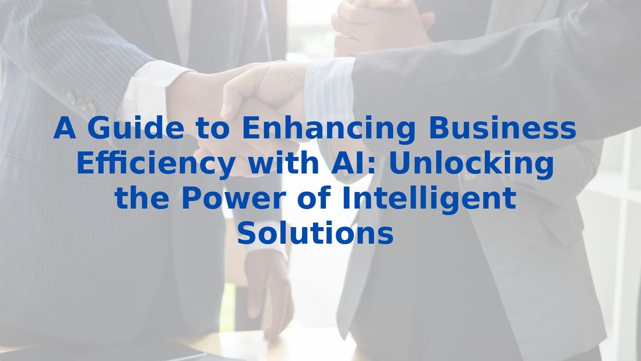 A Guide to Enhancing Business Efficiency with AI: Unlocking the Power of Intelligent Solutions