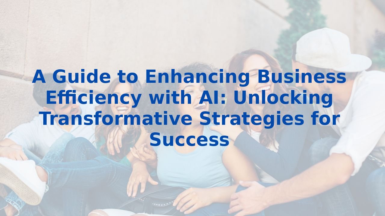 A Guide to Enhancing Business Efficiency with AI: Unlocking Transformative Strategies for Success