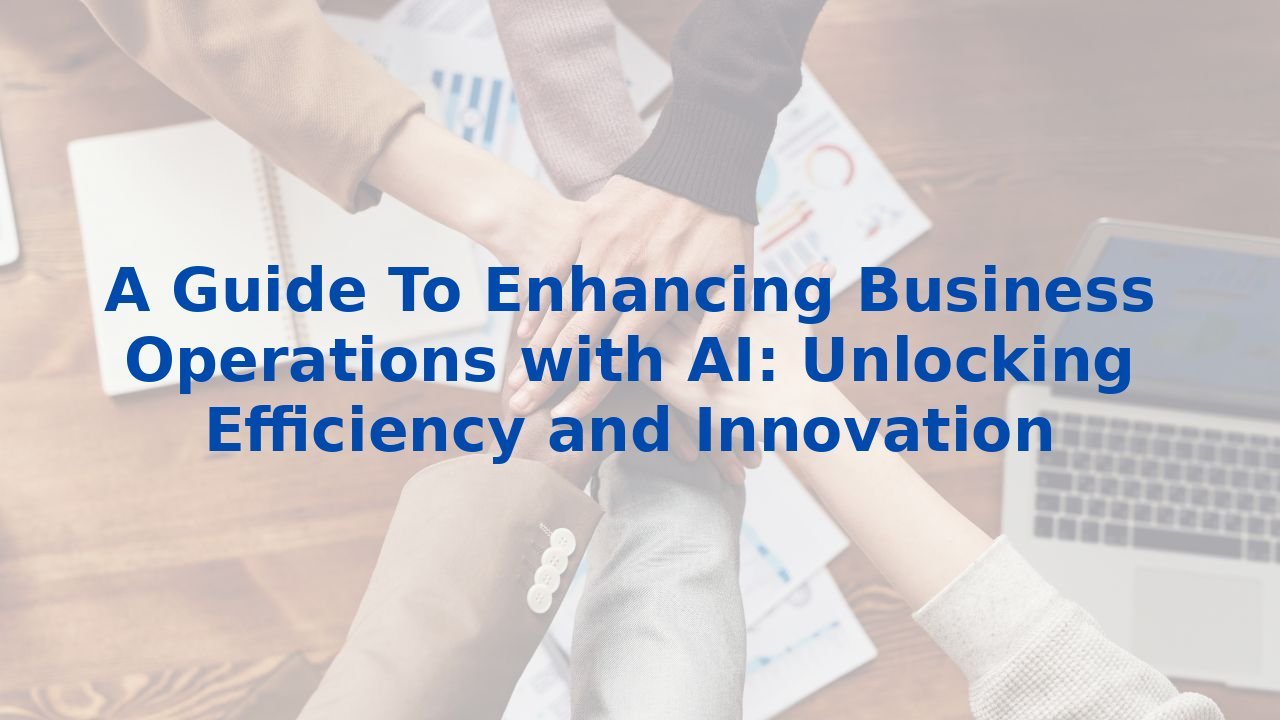 A Guide To Enhancing Business Operations with AI: Unlocking Efficiency and Innovation