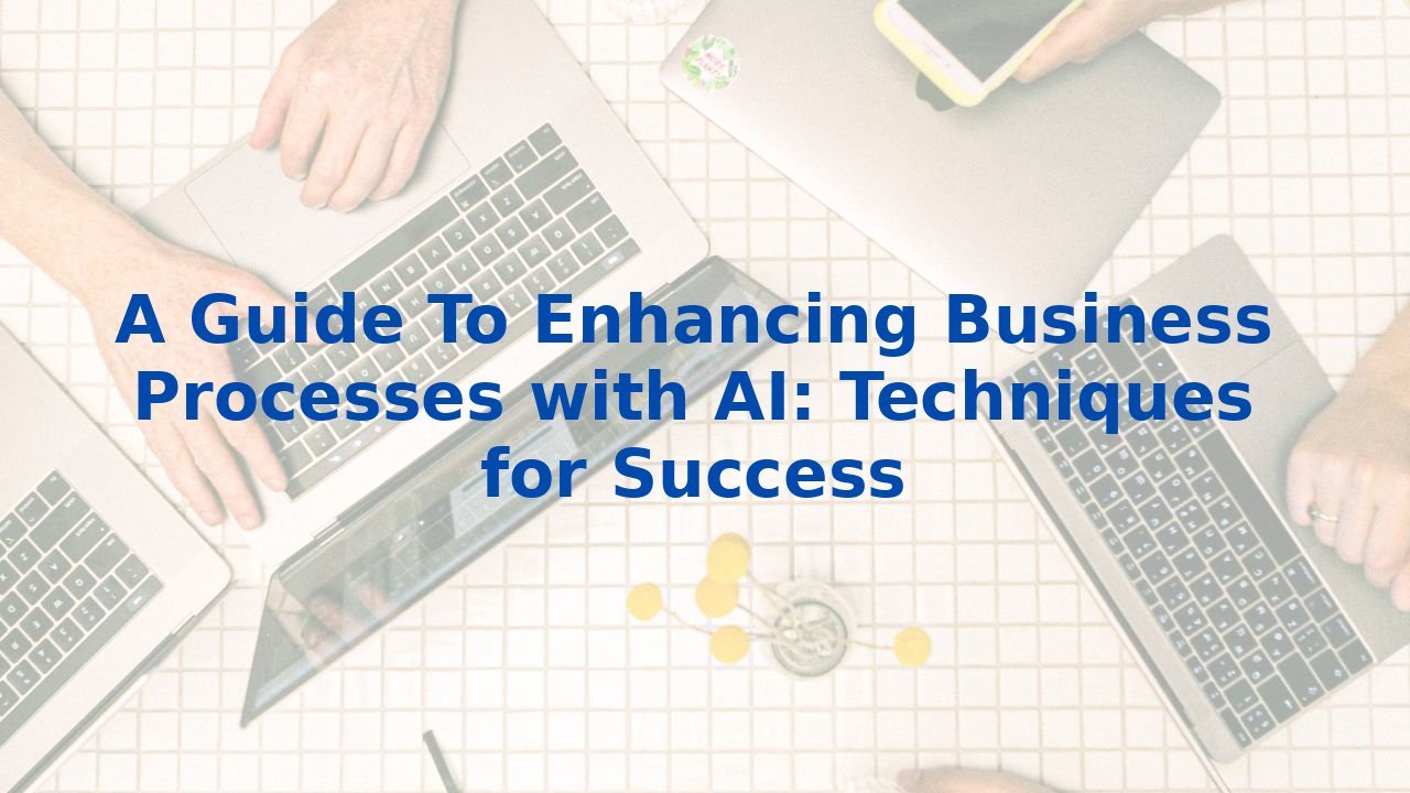 A Guide To Enhancing Business Processes with AI: Techniques for Success A Guide To Enhancing Business Processes with AI: Techniques for Success