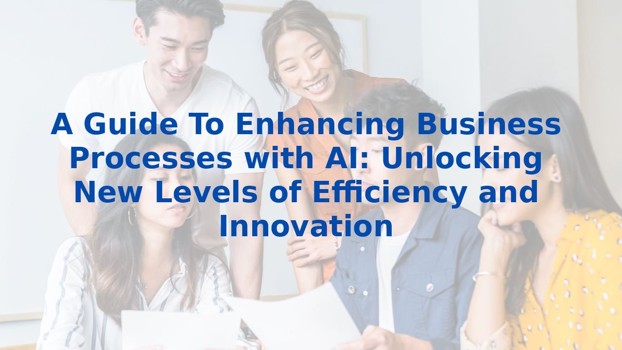 A Guide To Enhancing Business Processes with AI: Unlocking New Levels of Efficiency and Innovation