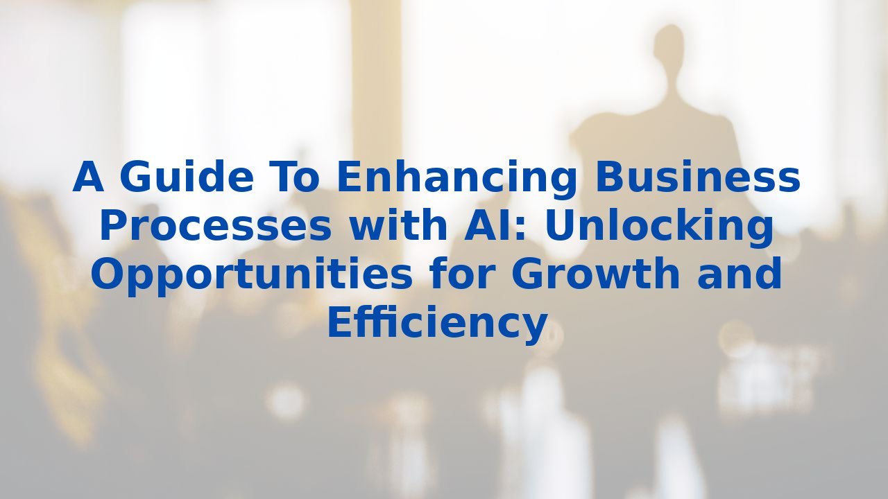 A Guide To Enhancing Business Processes with AI: Unlocking Opportunities for Growth and Efficiency