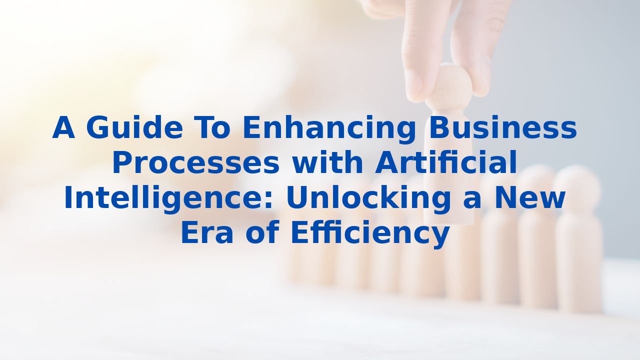 A Guide To Enhancing Business Processes with Artificial Intelligence: Unlocking a New Era of ...