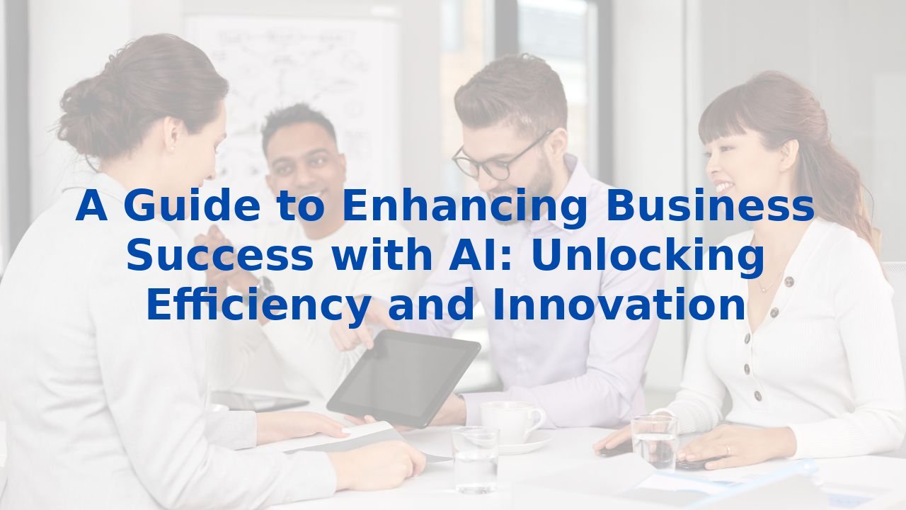 A Guide to Enhancing Business Success with AI: Unlocking Efficiency and Innovation