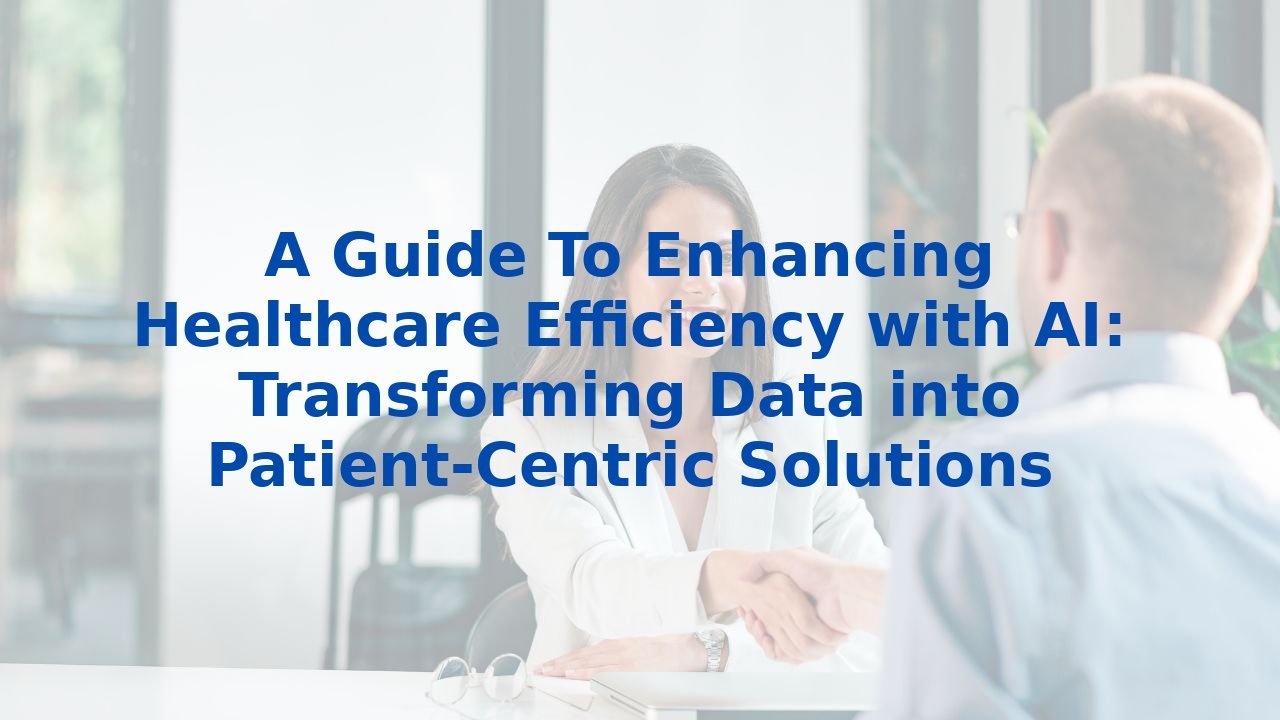 A Guide To Enhancing Healthcare Efficiency with AI: Transforming Data into Patient-Centric Solutions