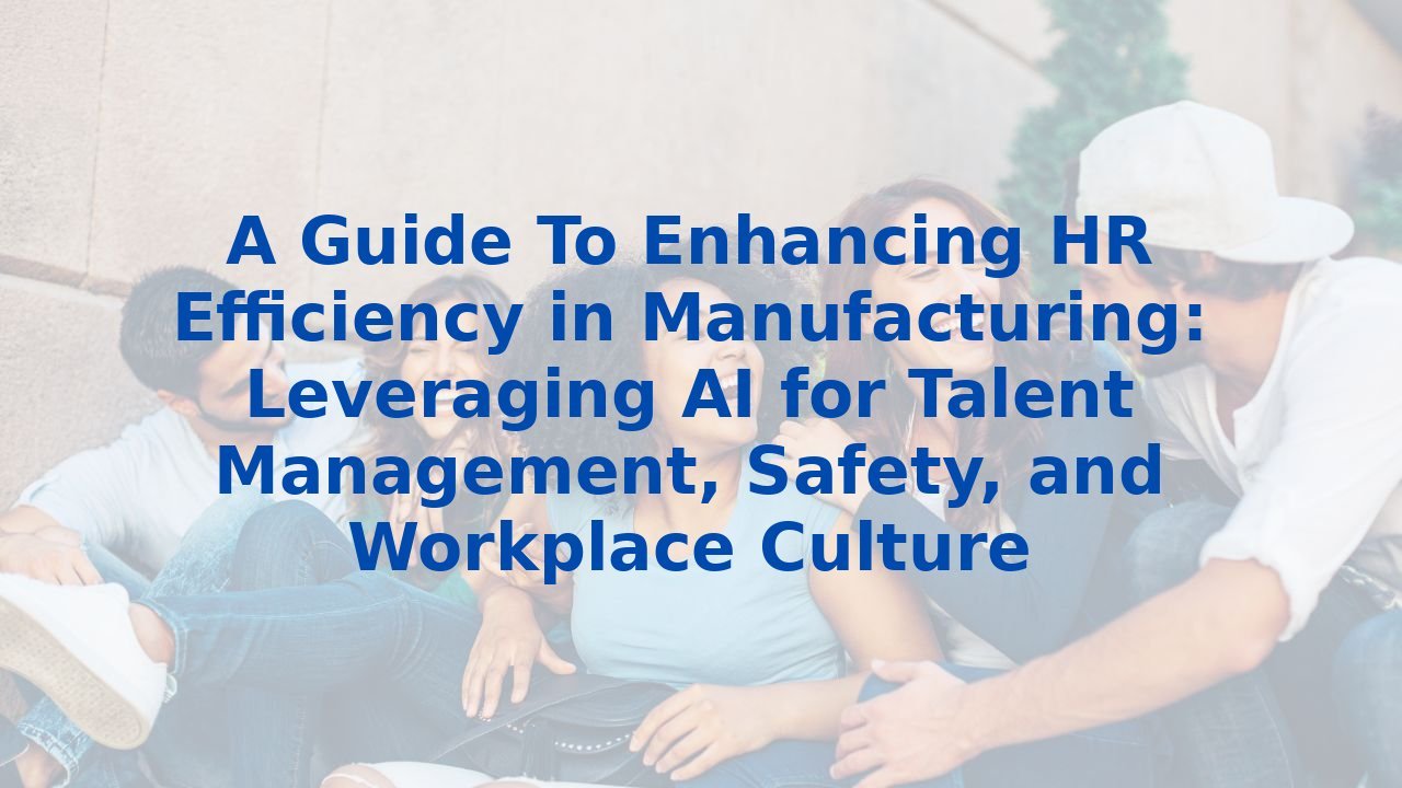 A Guide To Enhancing HR Efficiency in Manufacturing: Leveraging AI for Talent Management, Safety ...