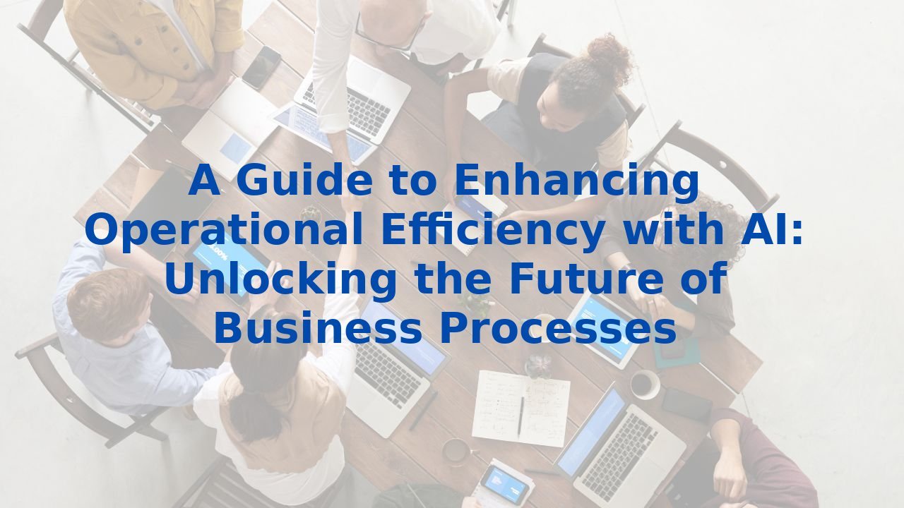 A Guide to Enhancing Operational Efficiency with AI: Unlocking the Future of Business Processes