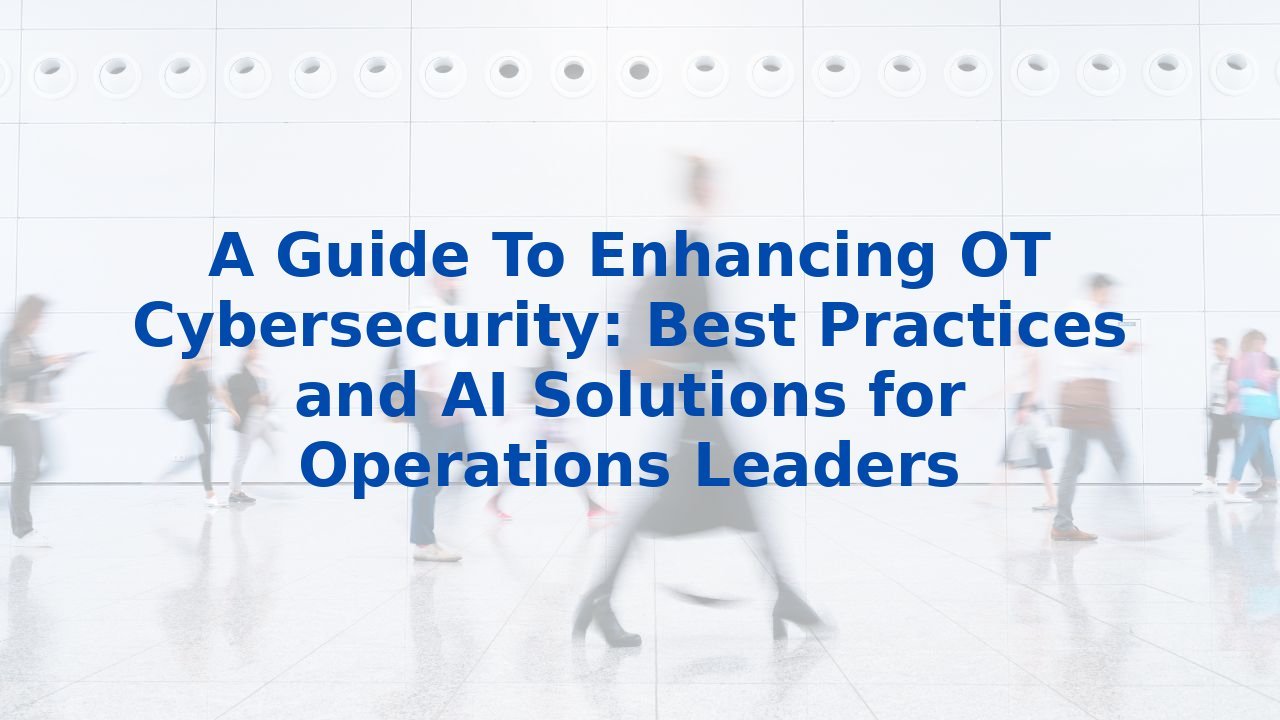 A Guide To Enhancing OT Cybersecurity: Best Practices and AI Solutions ...